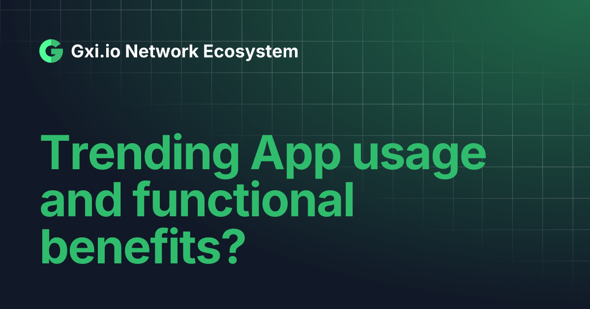 Trending App usage and functional benefits? | Gxi.io Network Ecosystem